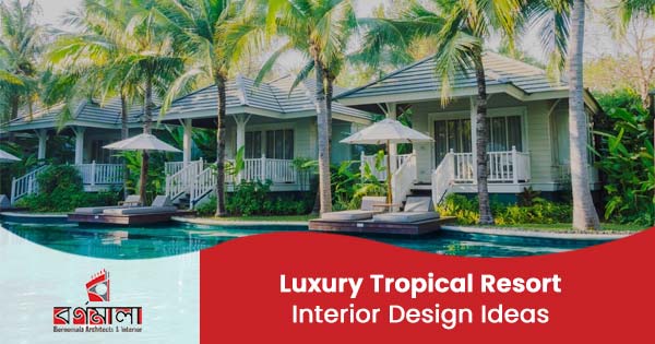 Luxury Tropical Resort Interior Design Ideas in Bangladesh